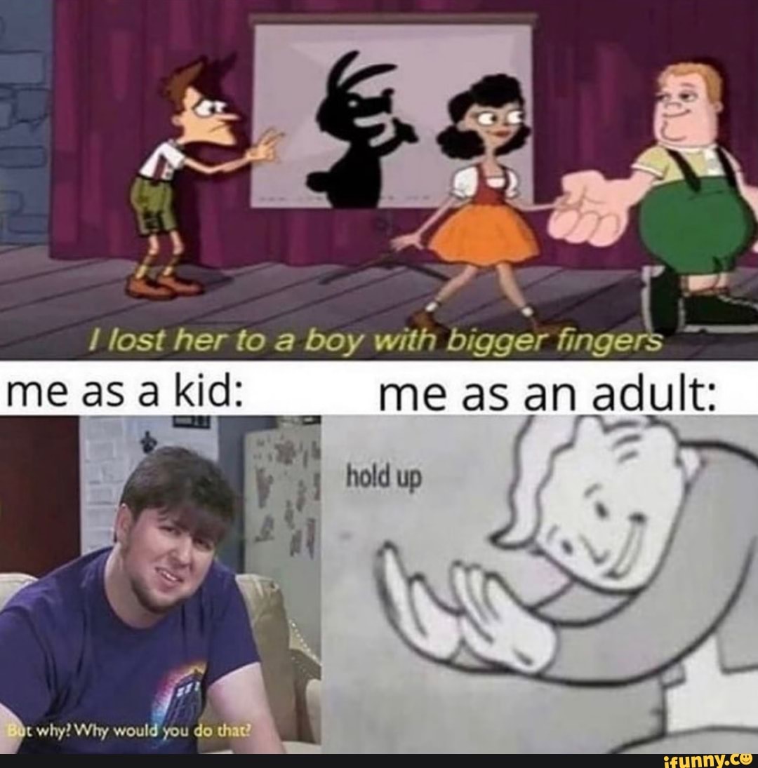 Lost her to boy with bigger fingers me as a kid: me as an _adult: why ...