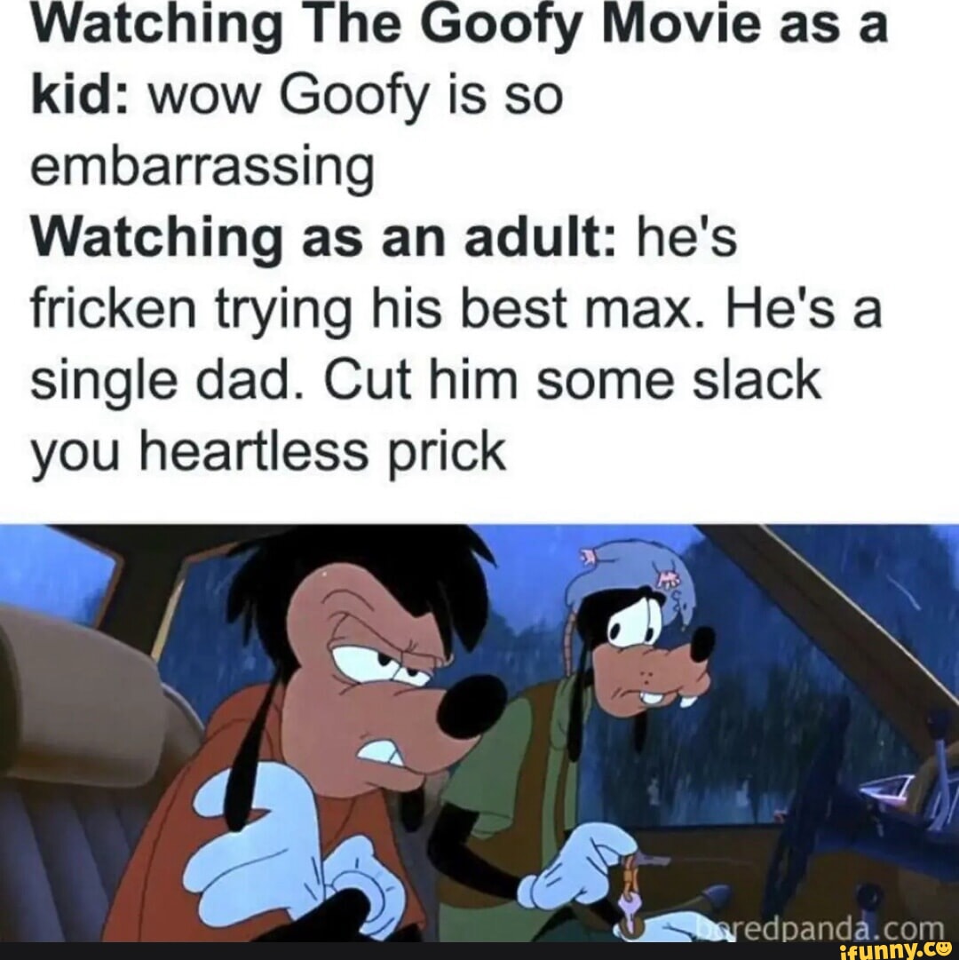 Watching The Goofy Movie as a kid: wow Goofy is so embarrassing ...