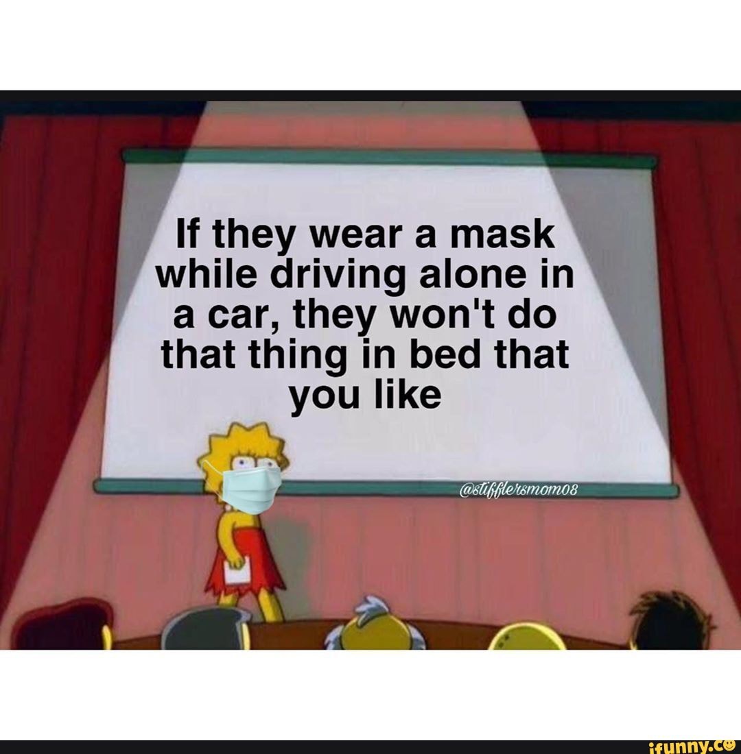 If they wear a mask while driving alone in a car, they won't do that ...