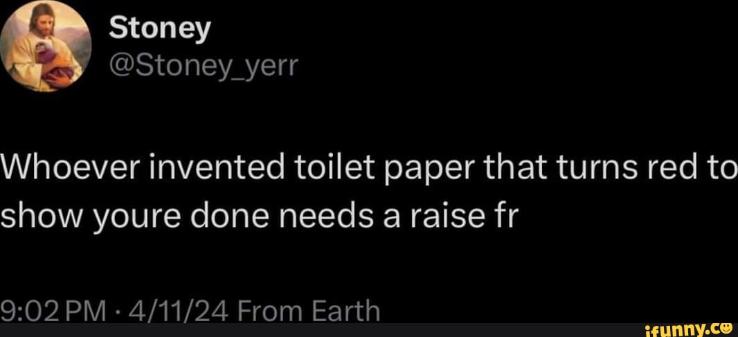 Stoney Whoever invented toilet paper that turns red to show youre done ...