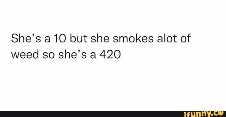 She's 10 but she smokes alot of weed so she's a 420 - iFunny