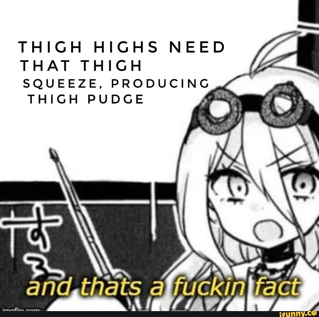 THIGH HIGHS NEED THAT THIGH SQUEEZE, PRODUCING THIGH PUDGE and. thats ...