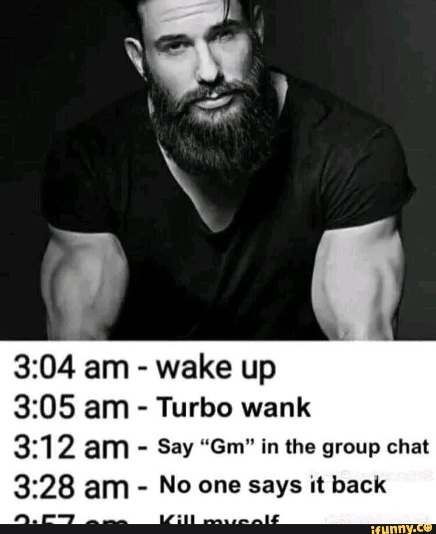 Am - wake up am - Turbo wank am - Say "Gm" in the group chat am - No one says it back - iFunny