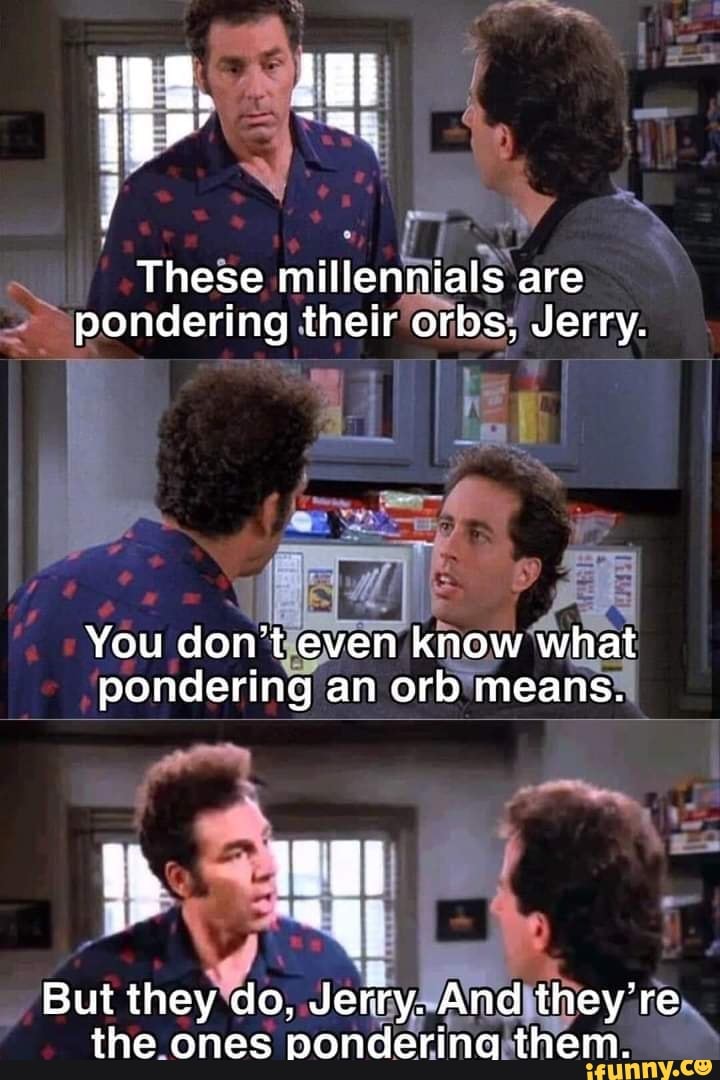 "LB These millennials are pondering their orbs, Jerry. You don't even ...