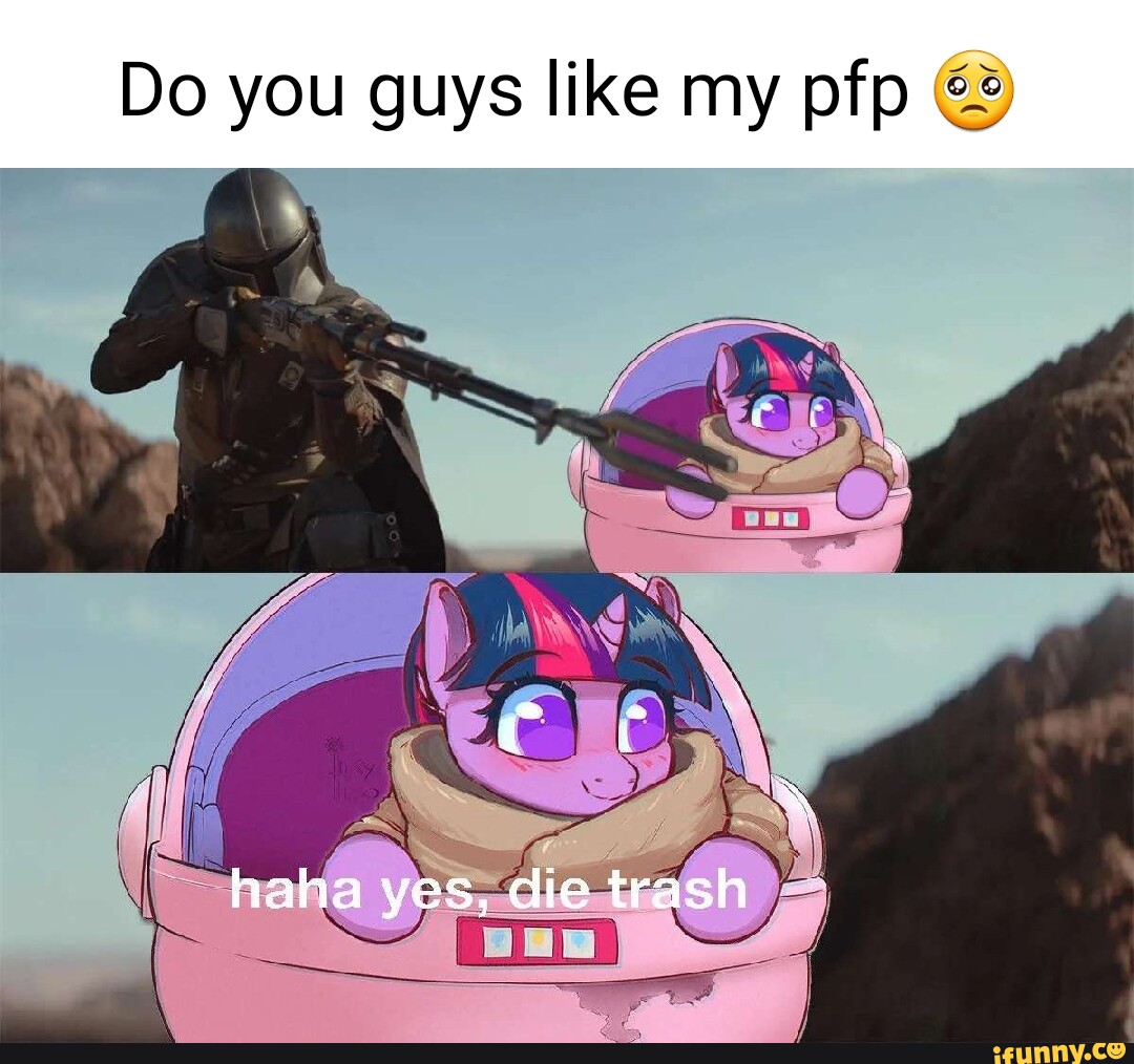 Do you guys like my pfp haha yes, die trash - iFunny