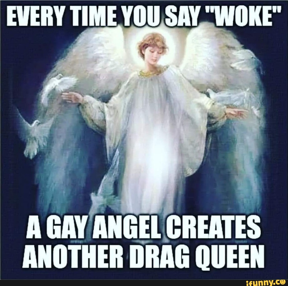 EVERY TIME YOU SAY "WOKE" A GAY ANGEL CREATES ANOTHER DRAG QUEEN - iFunny