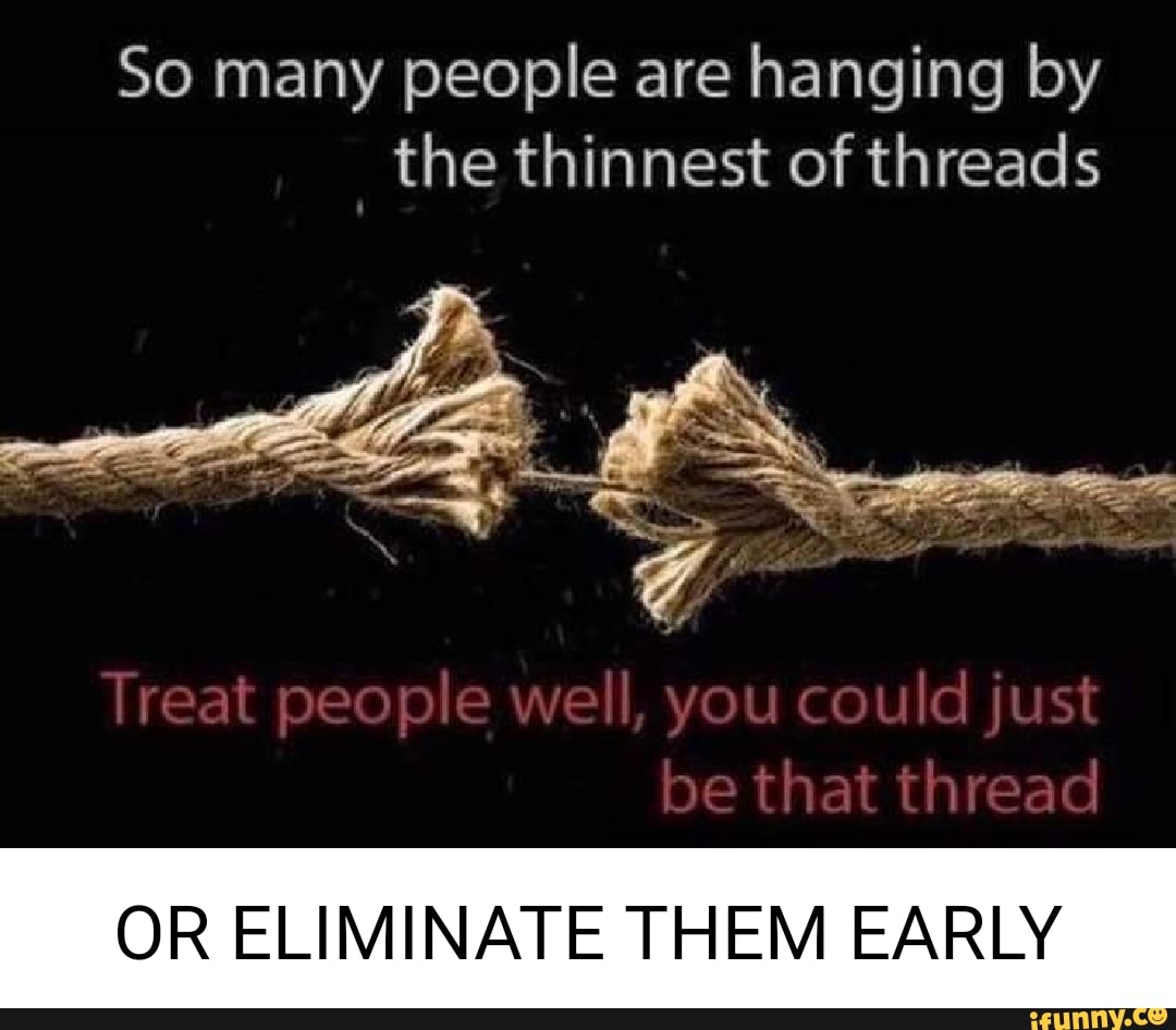 So many people are hanging by _the thinnest of threads Treat people ...