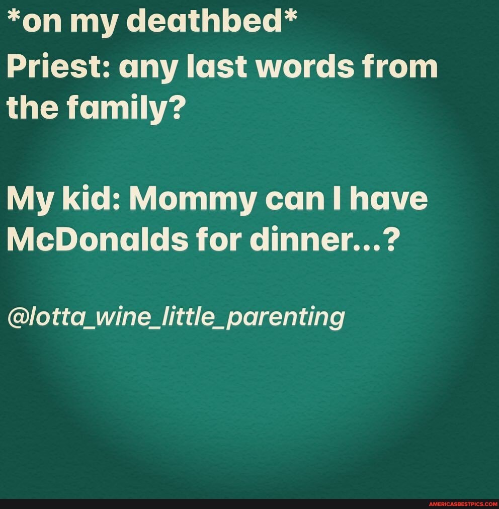 *on my deathbed* Priest: any last words from the family? My kid: Mommy ...
