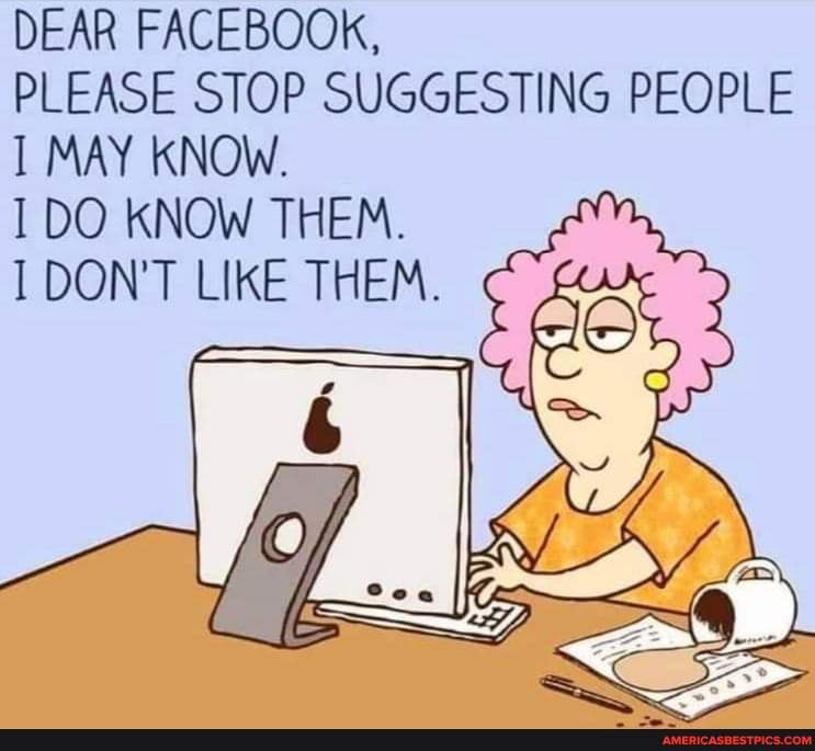 DEAR FACEBOOK, PLEASE STOP SUGGESTING PEOPLE MAY KNOW. DO KNOW THEM ...