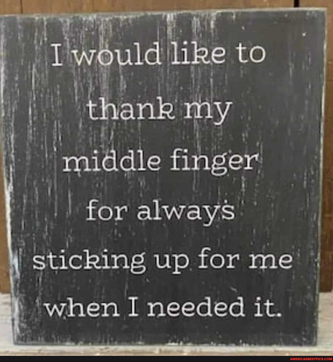 Middle finger for always I sticking up for me I 'when I needed it ...