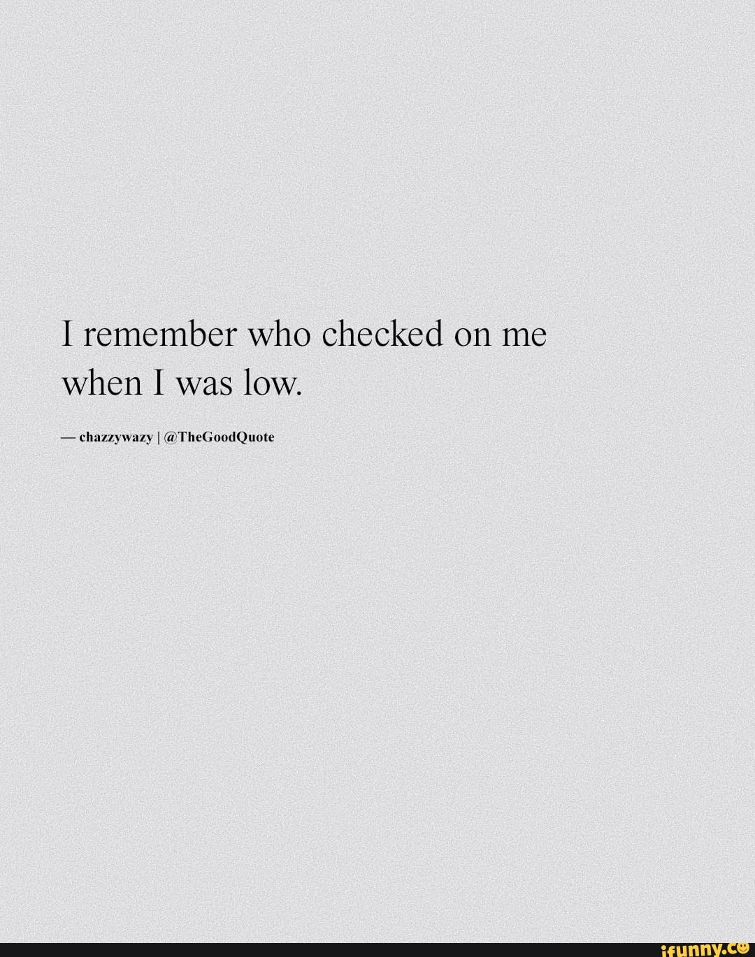 Remember who checked on me when was low. - chazzywazy I @TheGoodQuote ...