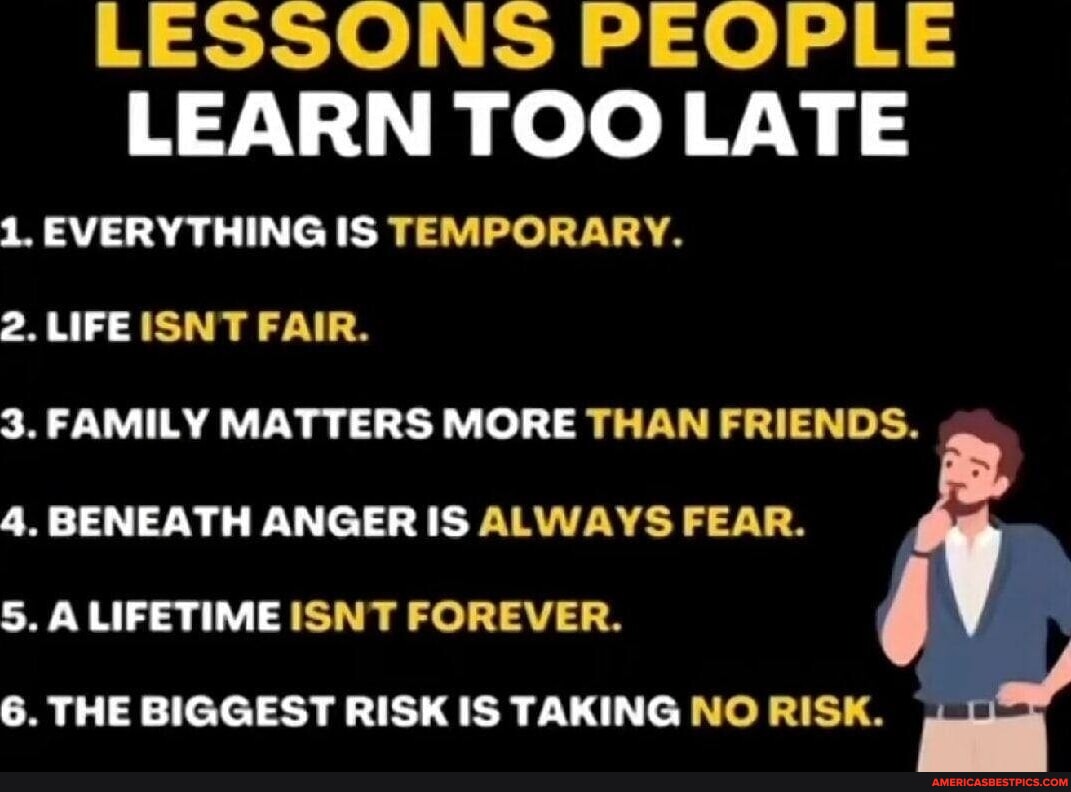 LESSONS PEOPLE LEARN TOO LATE 1. EVERYTHING IS TEMPORARY. 2. LIFE ISNT ...