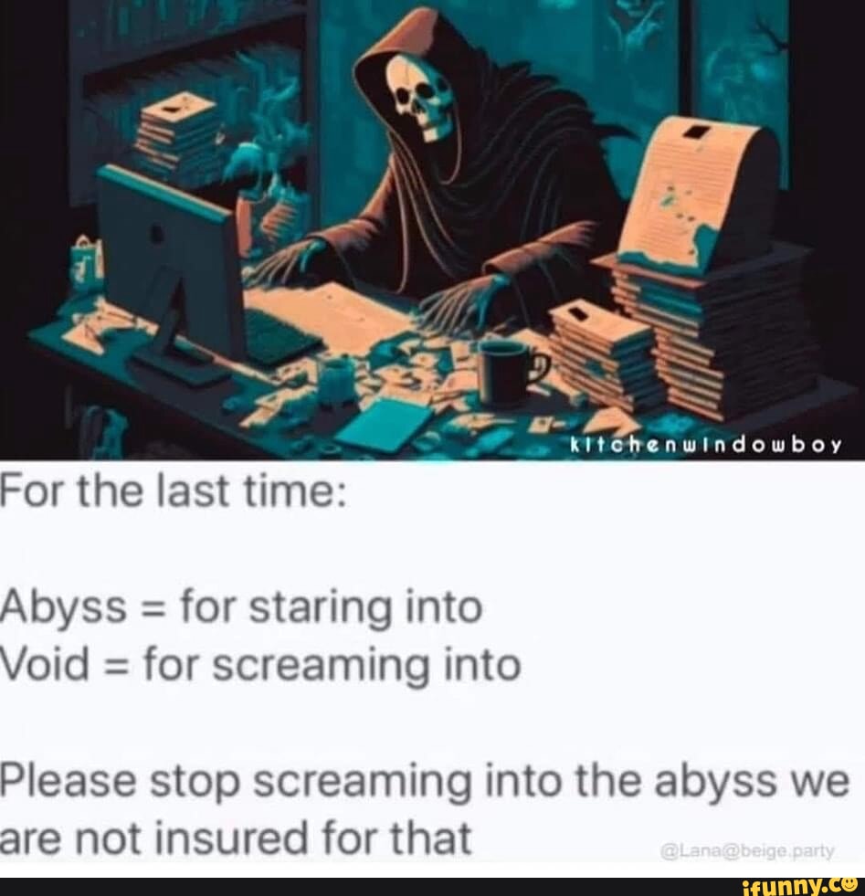 Kitchenwindowboy For the last time: Abyss = for staring into Void = for ...