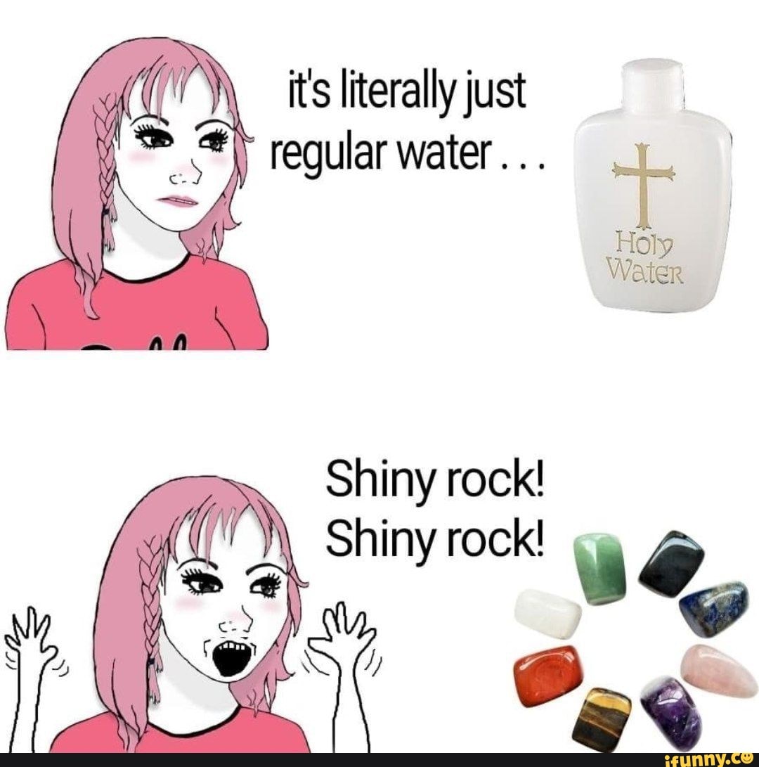 It's literally just regular water... Holy Shiny rock! Shiny rock! - iFunny