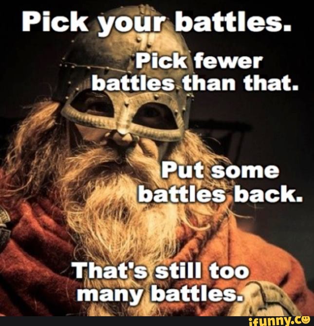 Give yer balls a tug - Pick your battles. Pick fewer battles than that ...