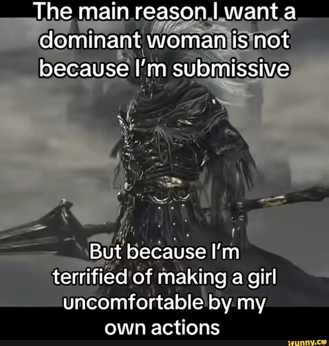 The main reason. I want dominant woman is not because I'm submissive But because I'm terrified ...