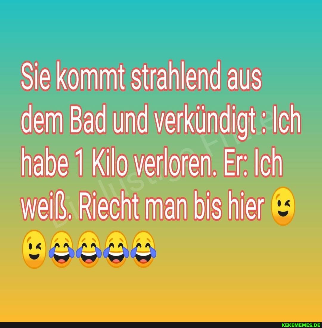 Sie kommt strahlend aus dem Bad und verkündigt Ich habe 1 Kilo verloren ...