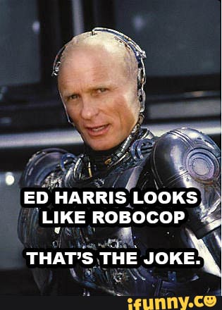 ED HARRIS LOOKS. LIKE ROBOCOP THAT'S THE JOKE. - )