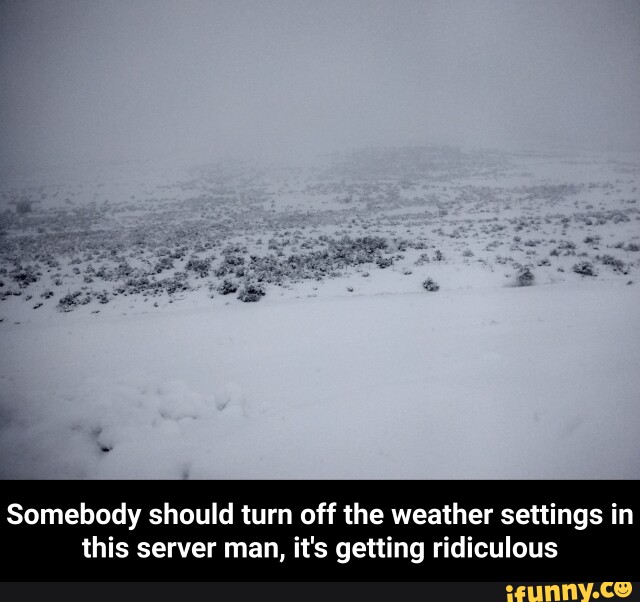 Somebody should turn off the weather settings in this server man, it's ...