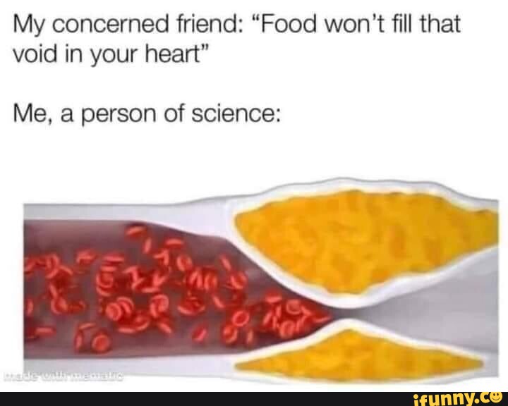 My concerned friend: "Food won't fill that void in your heart" Me, a person of science: - iFunny