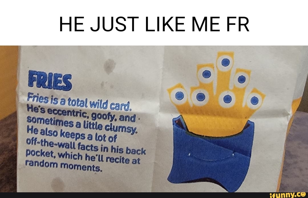 HE JUST LIKE ME FR I FRIES Fries Is total wild card. He's eccentric ...