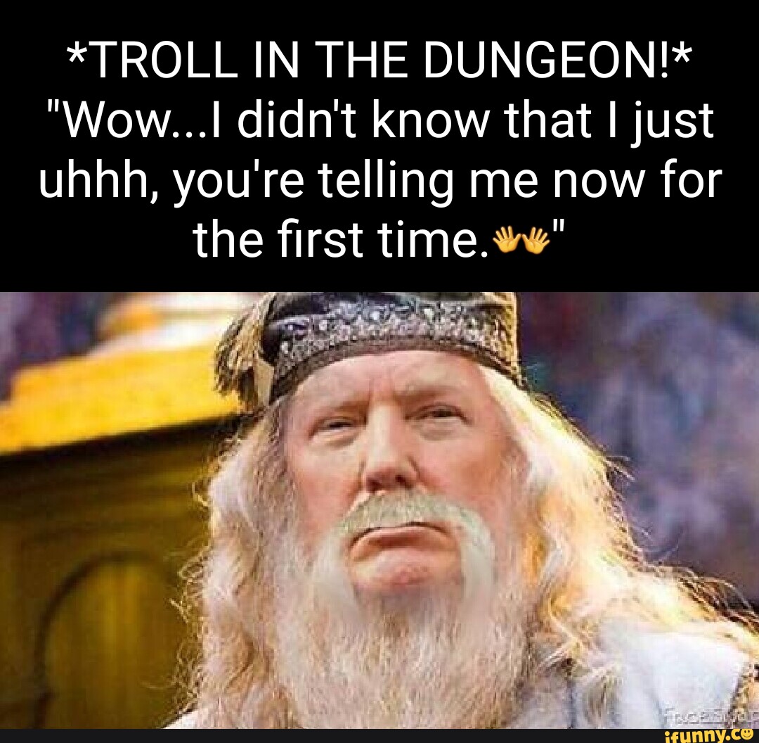*TROLL IN THE DUNGEON!* "Wow...I didn't know that I just uhinh, you're telling me now for the ...