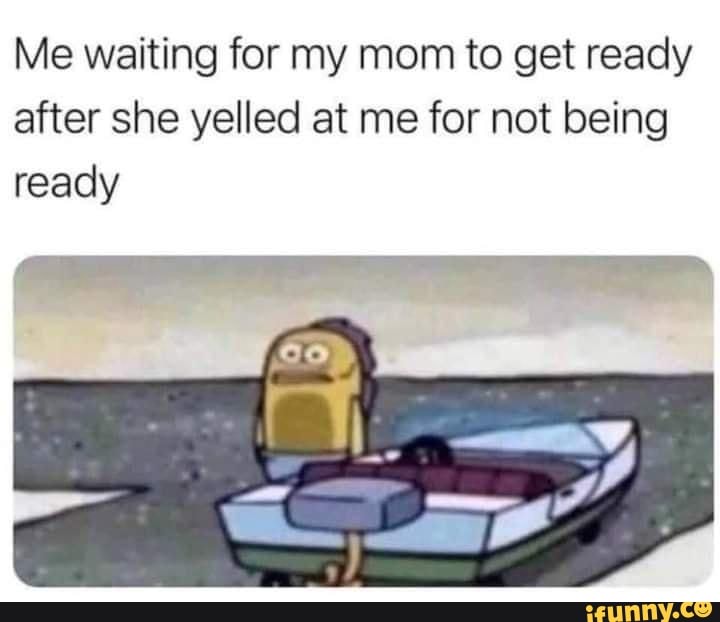 Me waiting for my mom to get ready after she yelled at me for not being ...