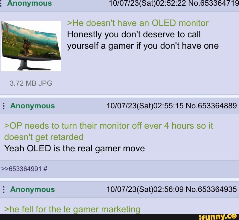 Anonymous >He doesn't have an OLED monitor Honestly you don't deserve ...