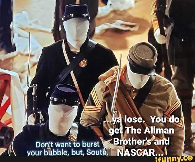 ...ya lose. You do get The Allman burat your bubble, but, Sout! Brother ...