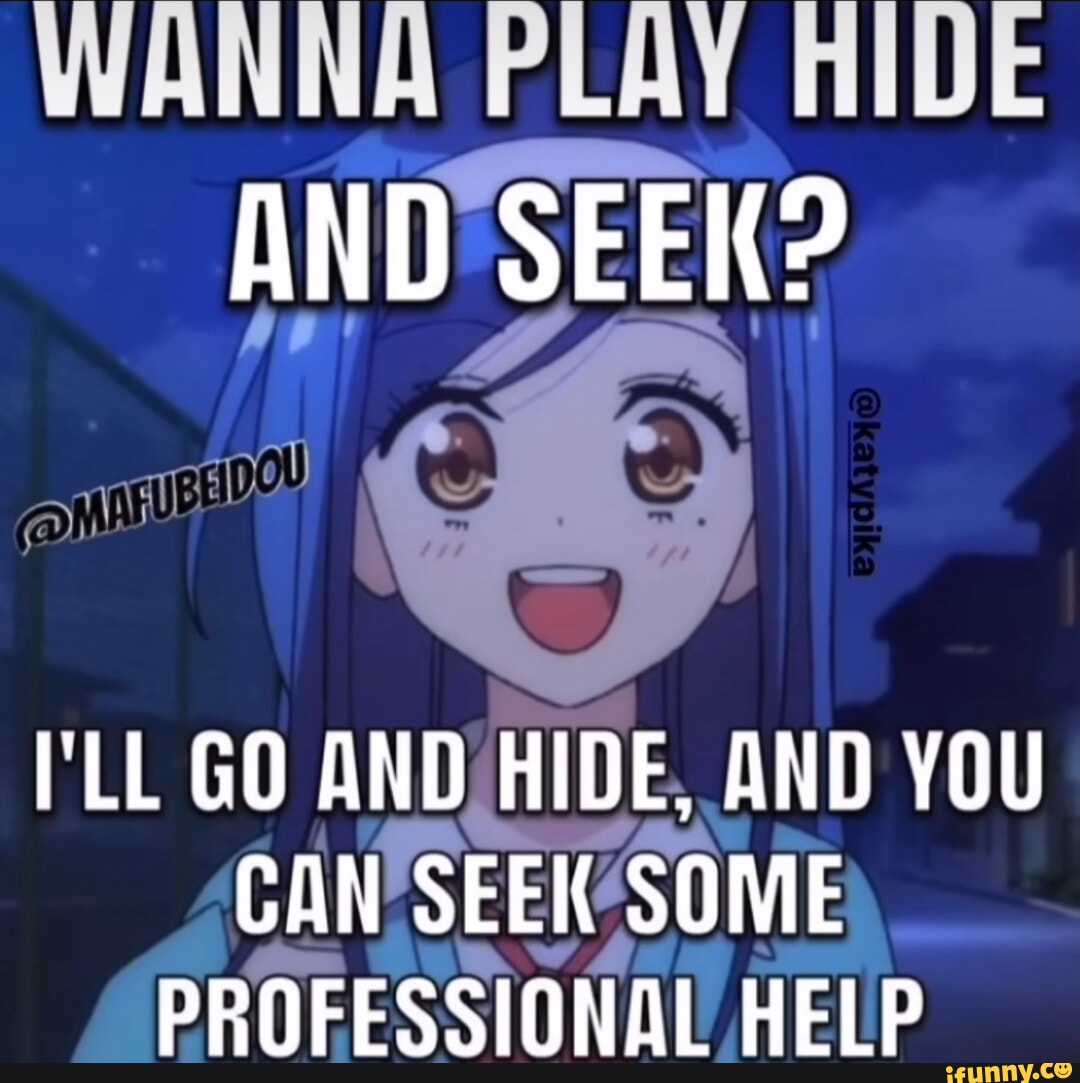 AND SEEK? I'LL GO AND HIDE, AND YOU CAN SEEK SOME PROFESSIONAL HELP ...
