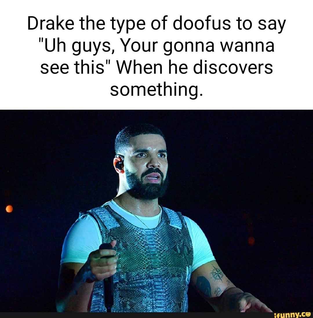 Drake the type of doofus to say "Uh guys, Your gonna wanna see this ...