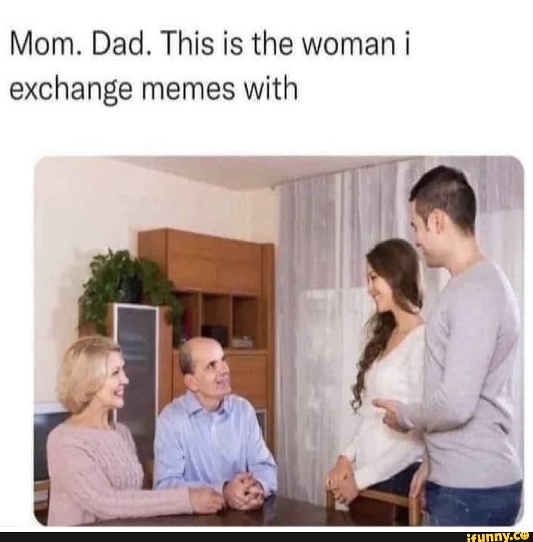 Mom. Dad. This is the woman exchange memes with if - iFunny