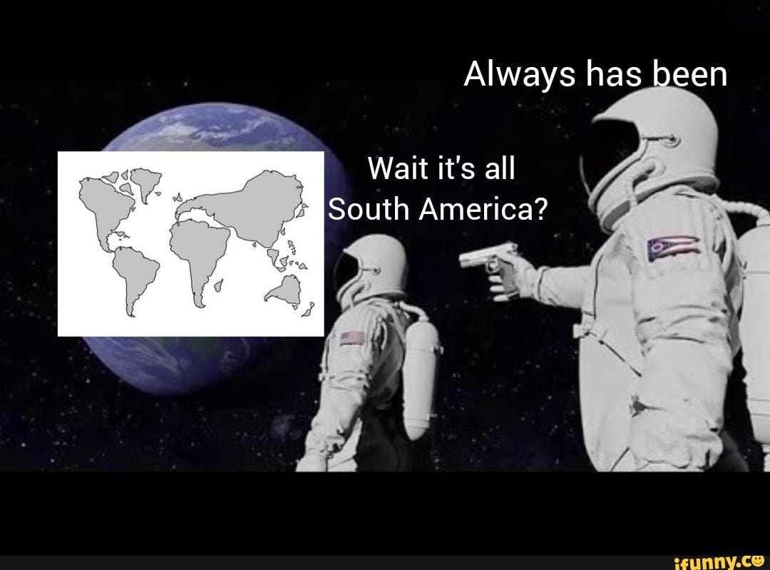 Always has been Wait it's all South America? - iFunny