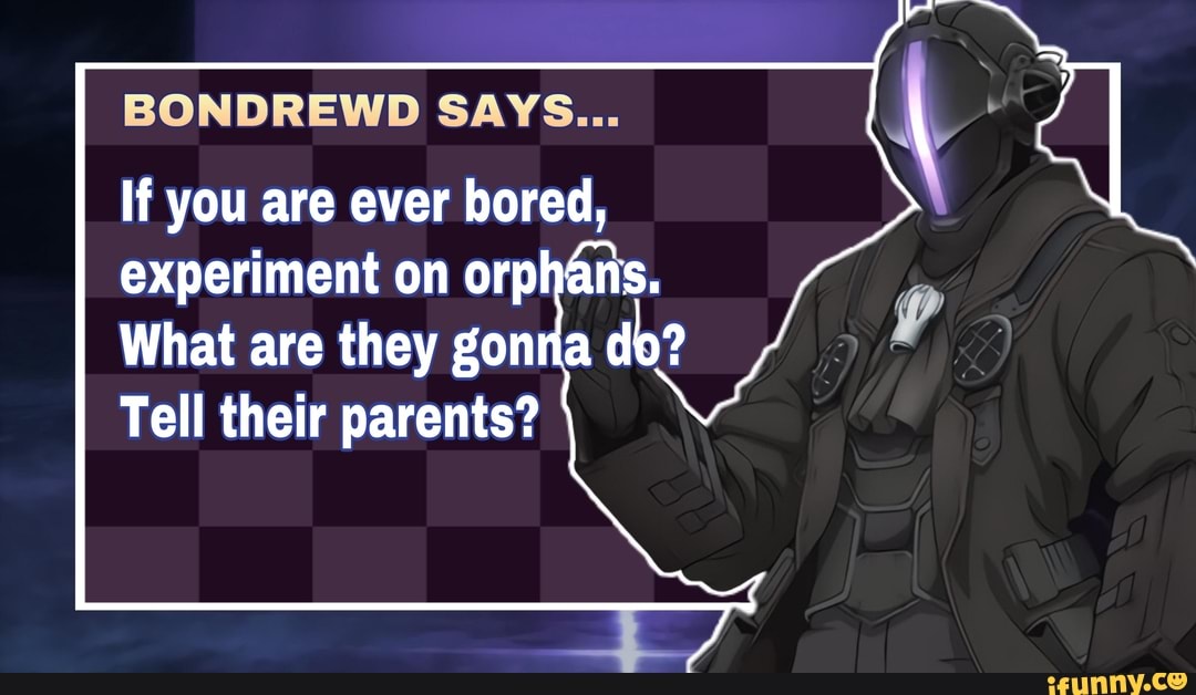 BONDREWD SAYS... If you are ever bored, experiment on orphans. What are ...