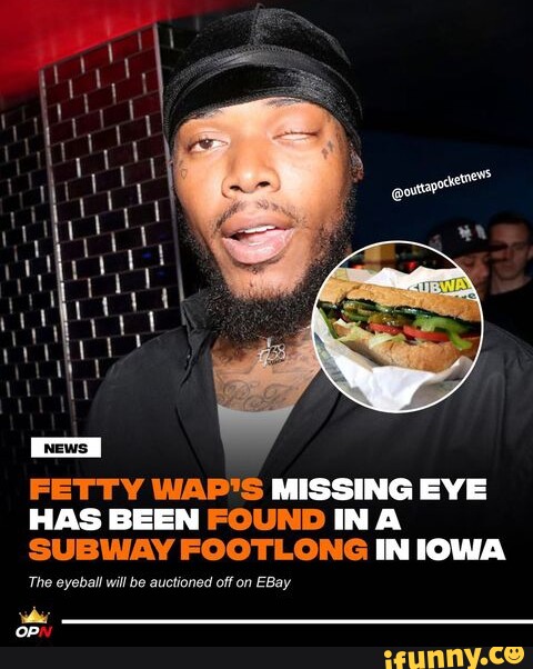 FETTY WAP'S MISSING EYE HAS BEEN FOUND INA SUBWAY FOOTLONG IN IOWA The ...