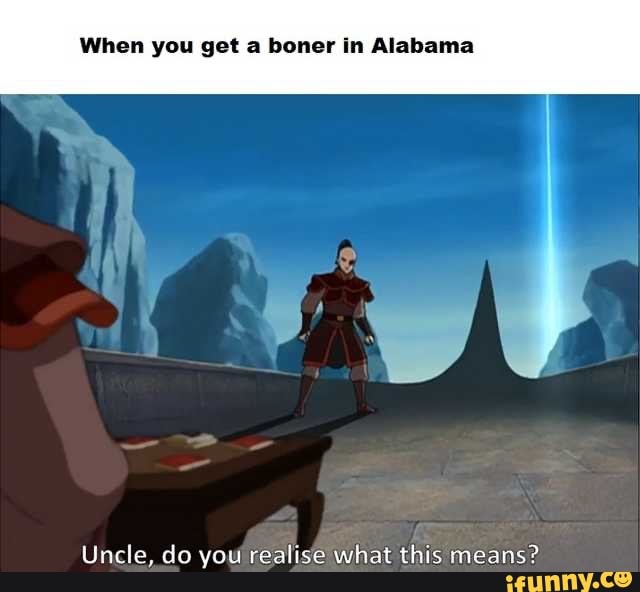 When you get a boner in Alabama Uncle, do youlrealise what this means ...