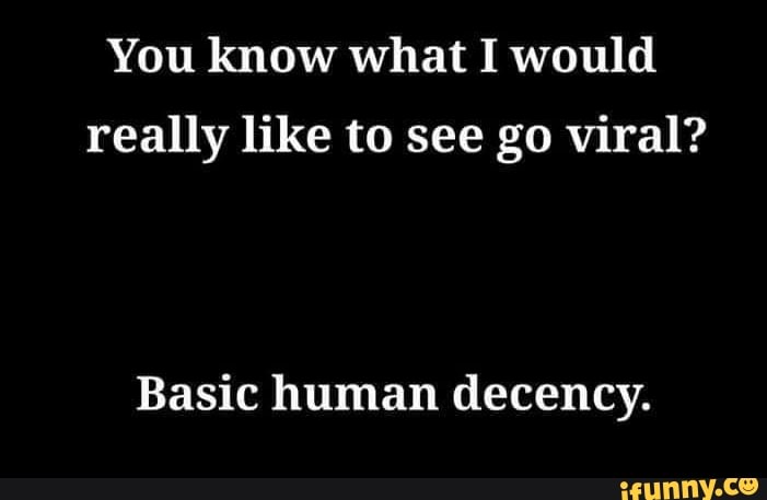 You know what I would really like to see go Viral? Basic human decency ...