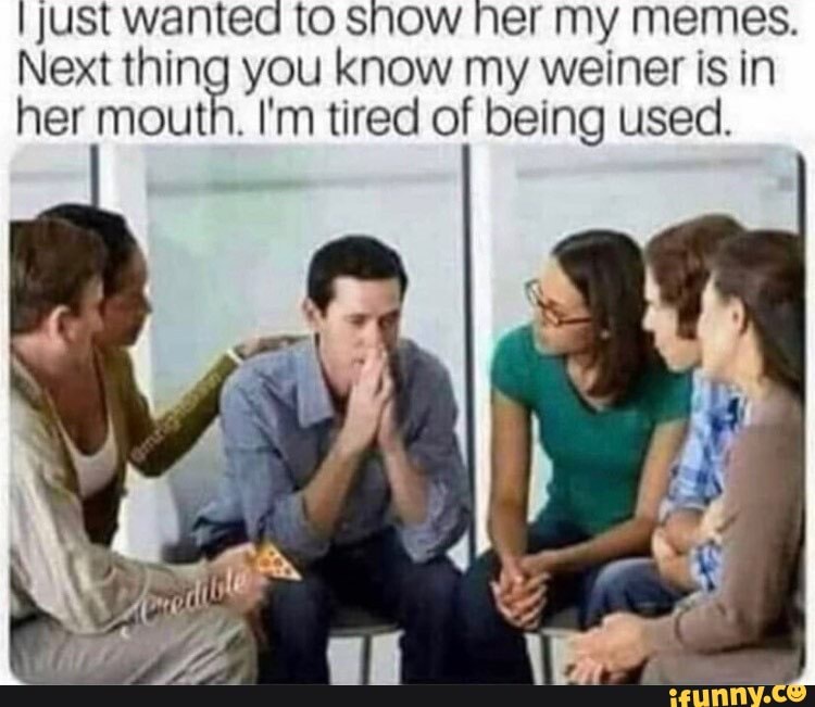 Just wanted to show her my memes. Next thing you know my weiner is in ...
