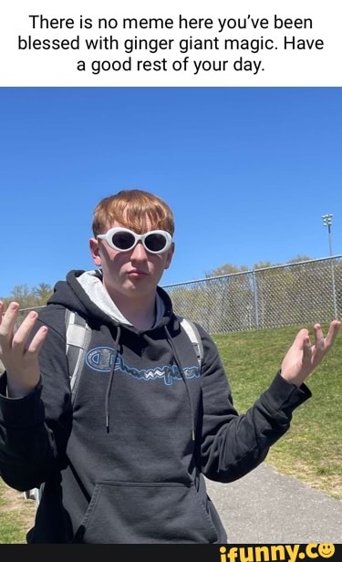 There is no meme here you've been blessed with ginger giant magic. Have ...