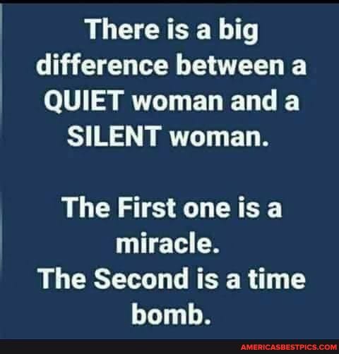 There is a big difference between a QUIET woman and a SILENT woman. The First one is a miracle ...