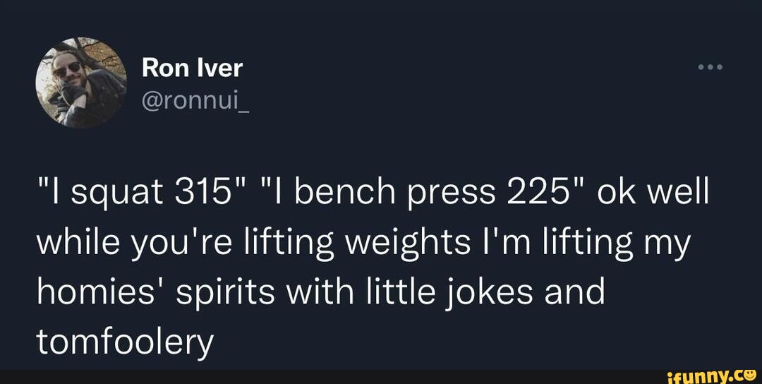 Ron "I squat 315" bench press 225" ok well while you're lifting weights ...