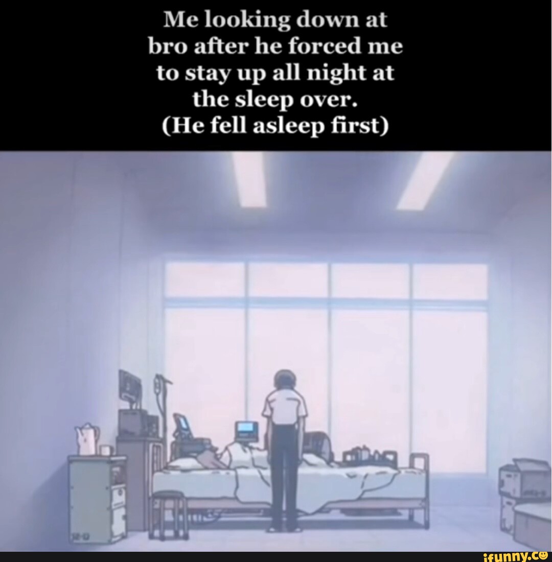 Me looking down at bro after he forced me to stay up all night at the ...