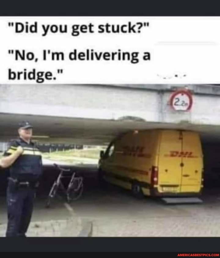 "Did you get stuck?" "No, I'm delivering a bridge." - America’s best ...