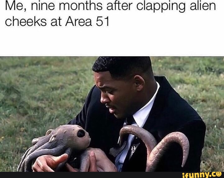 Me, nine months after clapping alien cheeks at Area 51 - iFunny