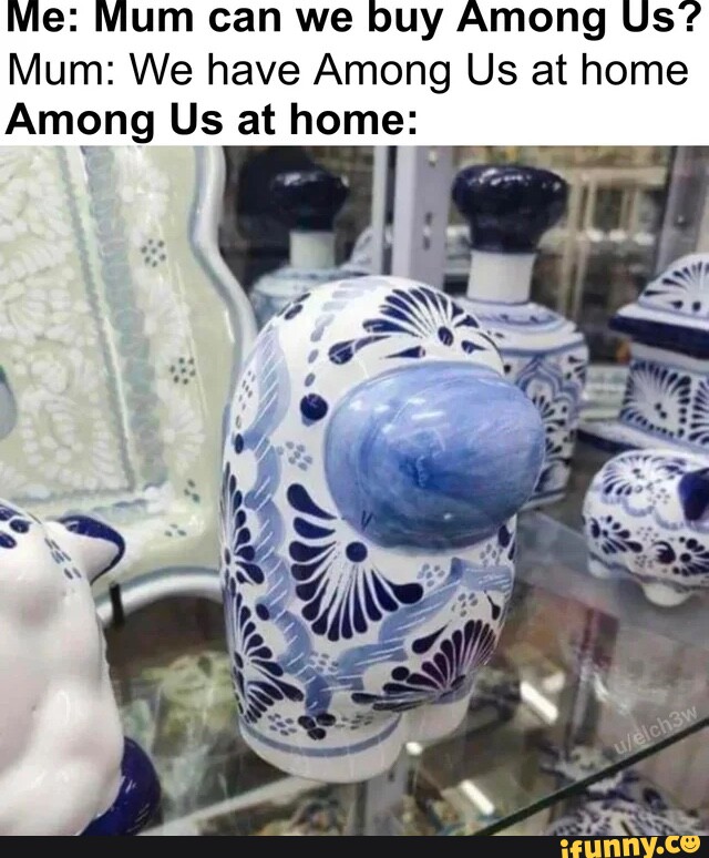 Me: Mum can we buy Among Us? Mum: We have Among Us at home Among Us at ...
