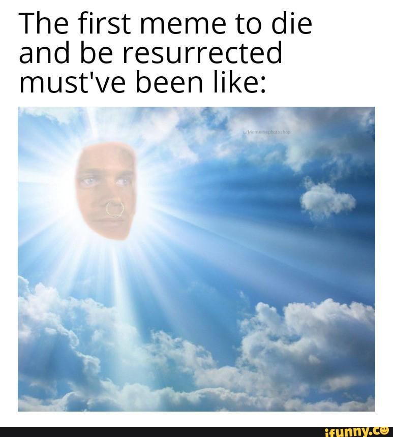 The first meme to die and be resurrected must've been like: rr - iFunny