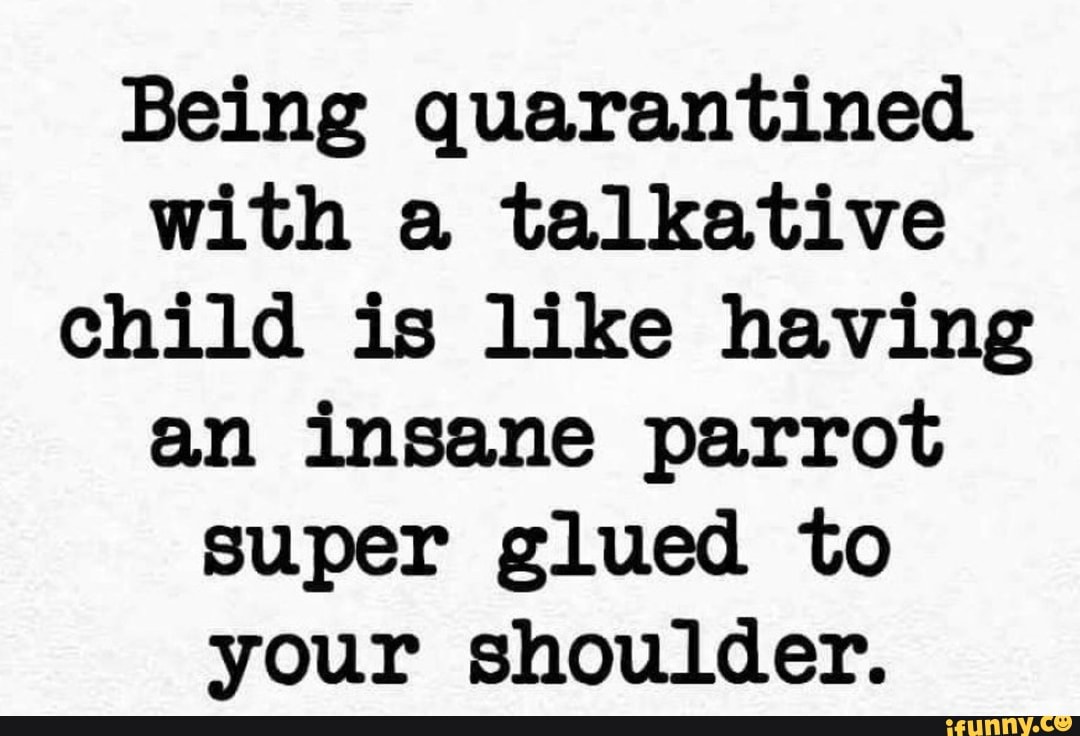 Being quarantined with a talkative child is like having an insane ...