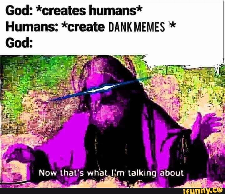 God: *creates humans* Humans: *create DANK MEMES * Now that's talking ...