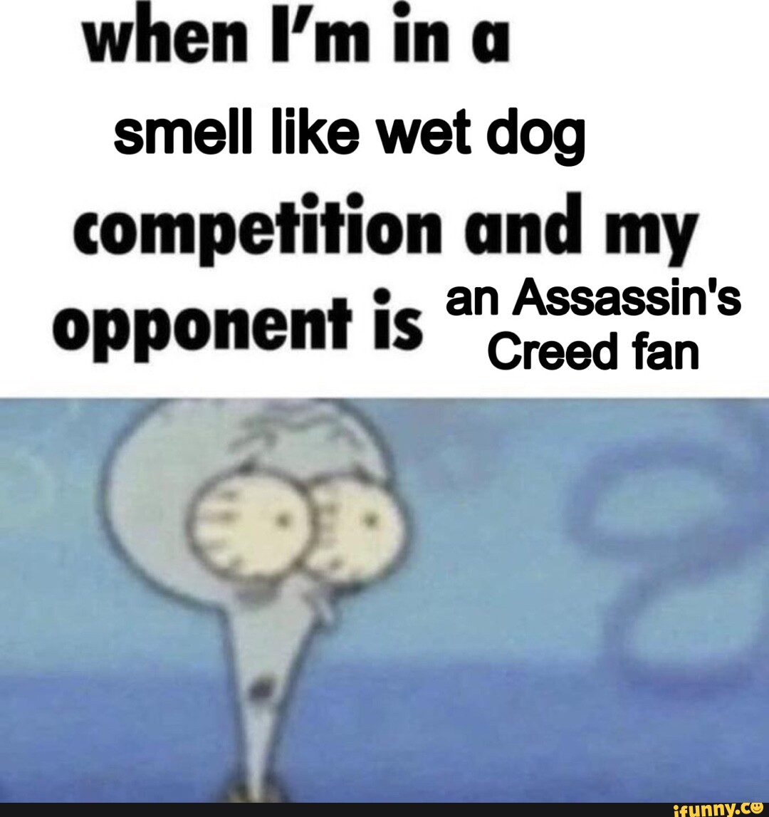 When I'm in smell like wet dog competition and my e. an Assassin's ...
