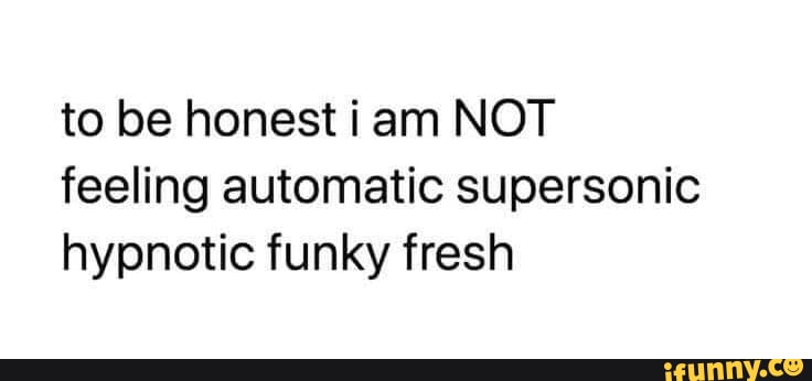 To be honest am NOT feeling automatic supersonic hypnotic funky fresh ...